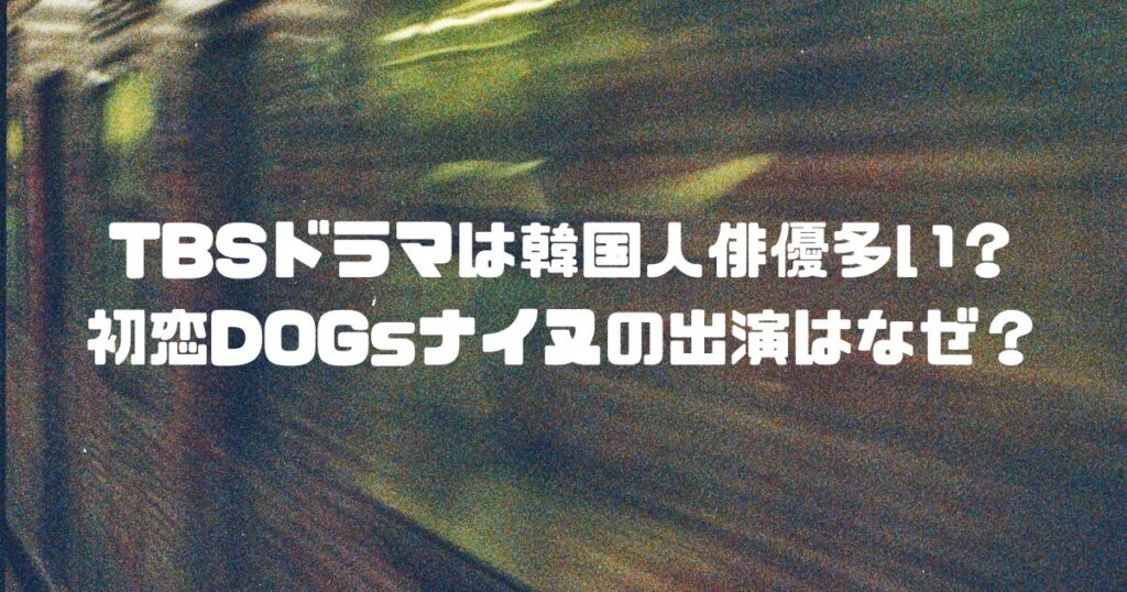 TBSドラマは韓国人俳優多い？初恋DOGsナイヌの出演はなぜ？